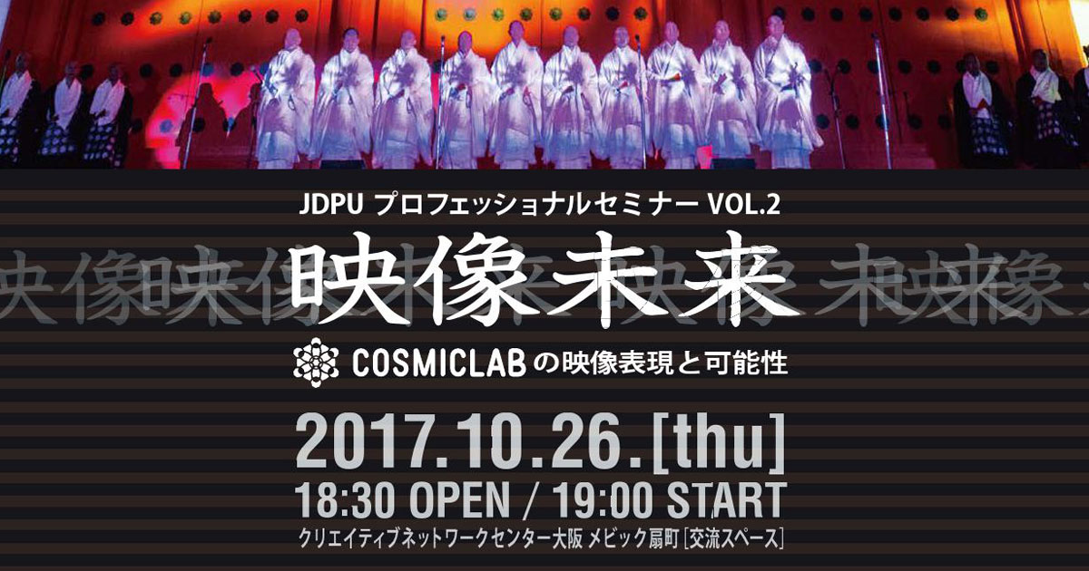 JDPU プロフェッショナルセミナー「COSMIC LABの映像表現と可能性」 - COSMIC LAB